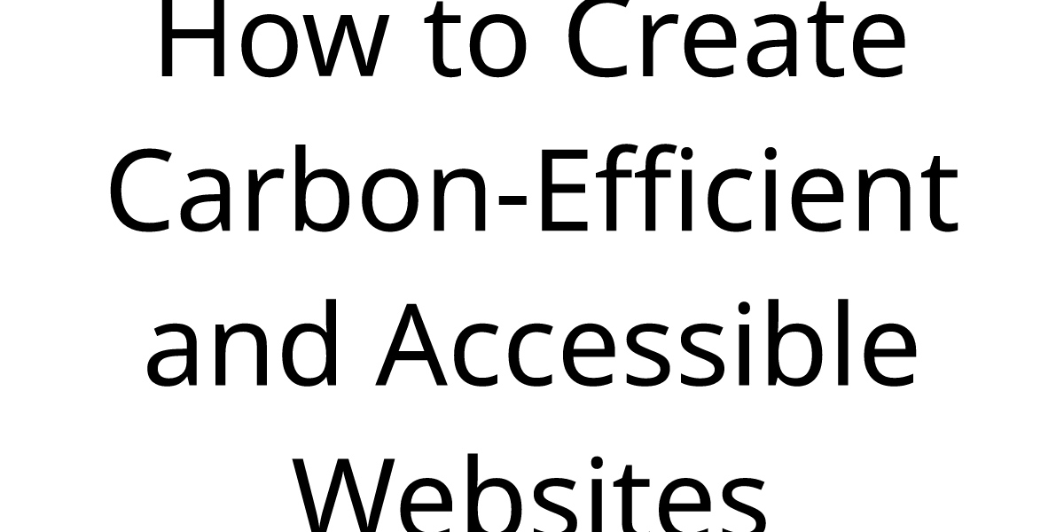 How to Create Carbon-Efficient and Accessible Websites